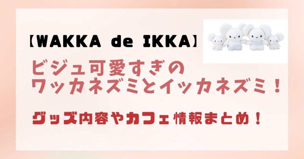 【WAKKA de IKKA】ビジュ可愛すぎのワッカネズミとイッカネズミ！グッズ内容やカフェ情報まとめ！ | ハンナのつぶやきブログ